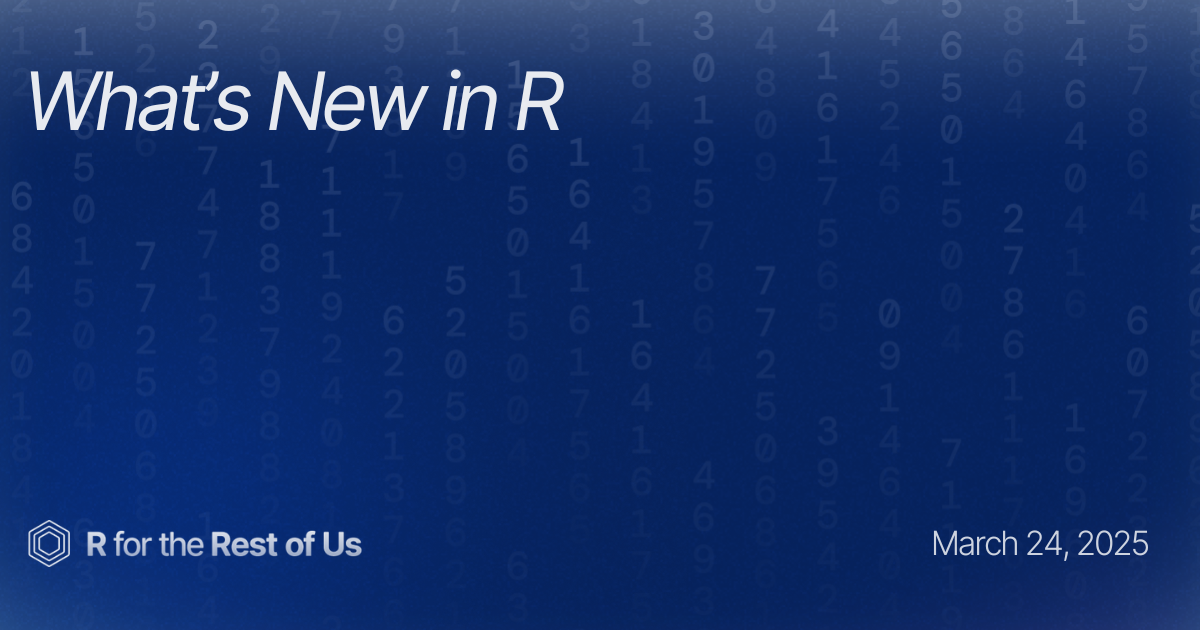What’s New in R: March 24, 2025 - R for the Rest of Us